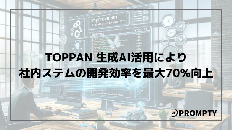 TOPPAN 生成AI活用により社内システムの開発効率を最大70%向上 | PROMPTY