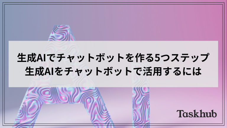 生成AIでチャットボットを作る5つステップ｜生成AIをチャットボットで活用するには | Taskhub Managine